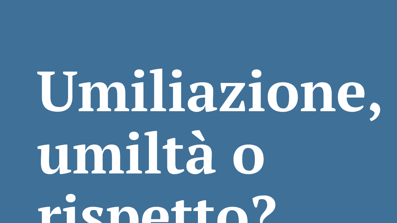 Umiliazione, umiltà o rispetto ? - La Stampa